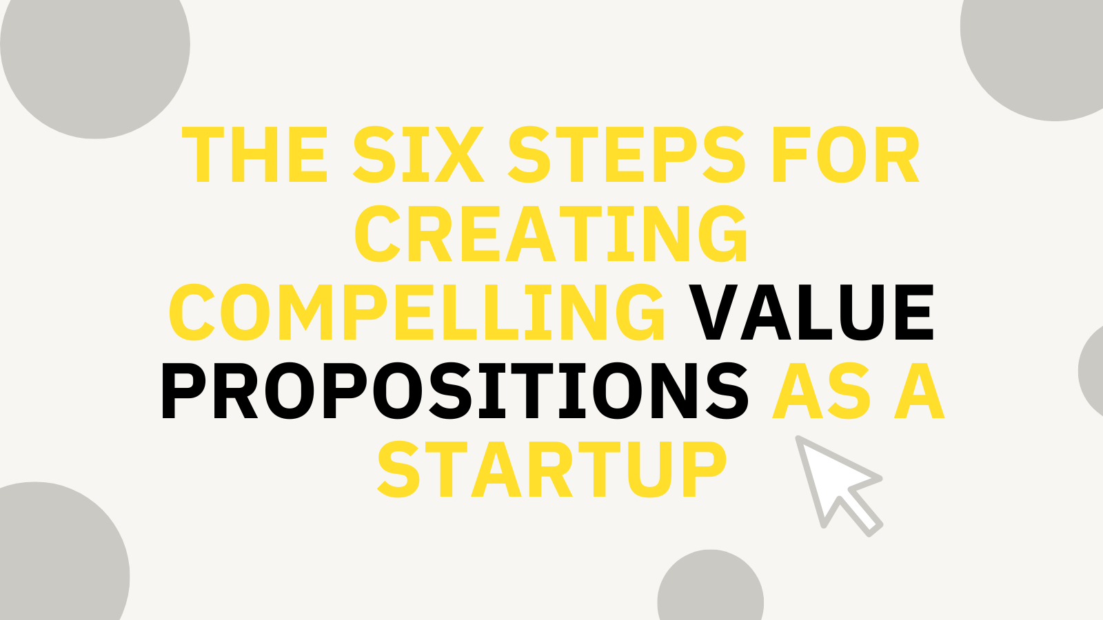The six steps for creating compelling value propositions as a startup